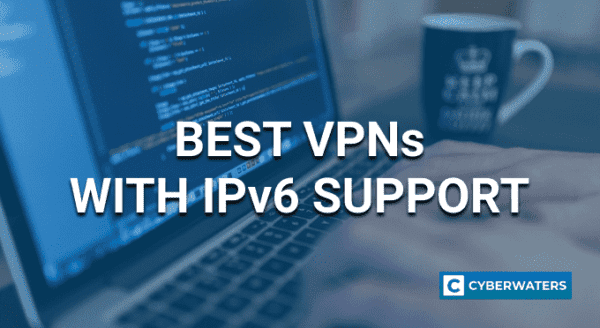 3 Best VPNs with IPv6 Support (Only These Few Fully Work) - CyberWaters